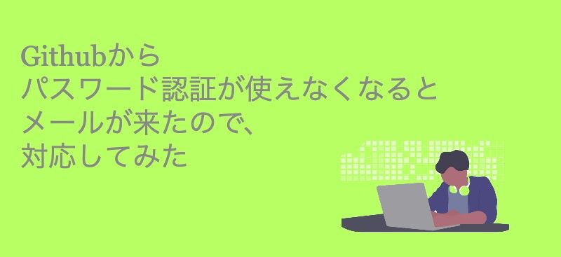 Githubからパスワード認証が使えなくなるとメールが来たので、対応してみた Githubからパスワード認証が使えなくなるとメールが来たので、対応してみた